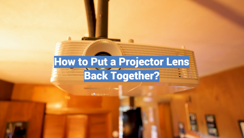 How to Put a Projector Lens Back Together? - ProjectorProfy